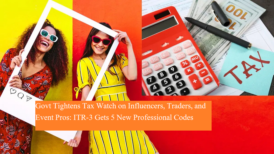 Govt Tightens Tax Watch on Influencers, Traders, and Event Pros: ITR-3 ...