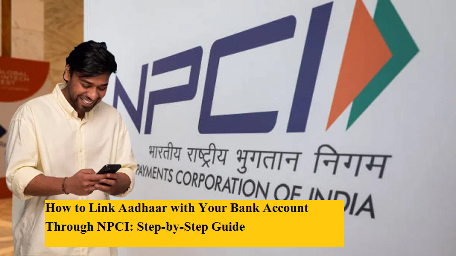 How to Link Aadhaar with Your Bank Account Through NPCI: Step-by-Step Guide