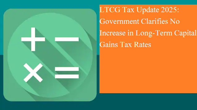 LTCG Tax Update 2025: Government Clarifies No Increase in Long-Term ...