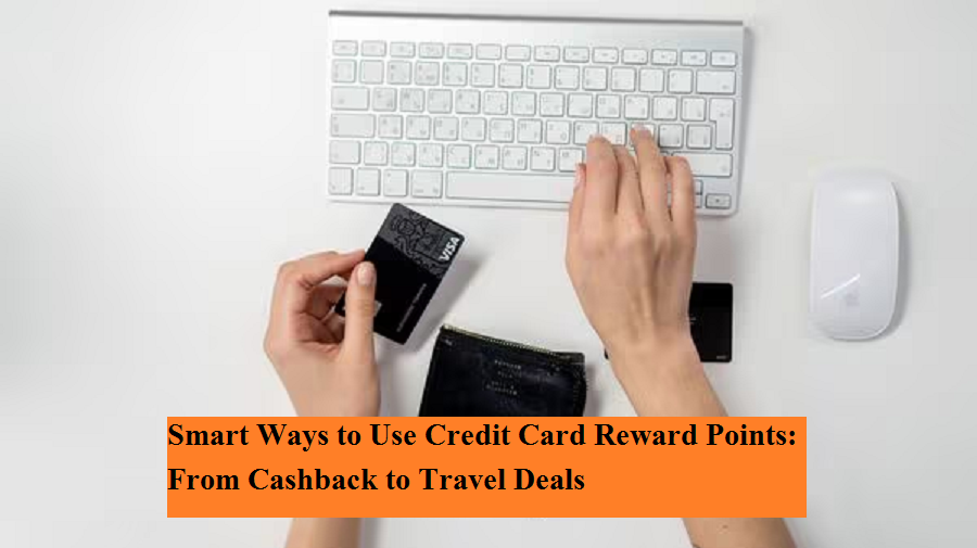 Smart Ways to Use Credit Card Reward Points: From Cashback to Travel Deals