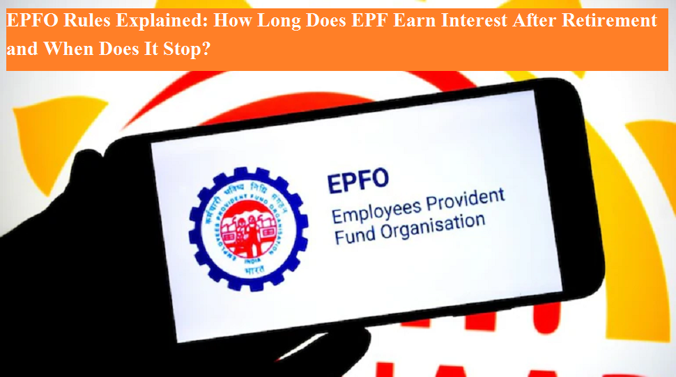 EPFO Rules Explained: How Long Does EPF Earn Interest After Retirement and When Does It Stop?