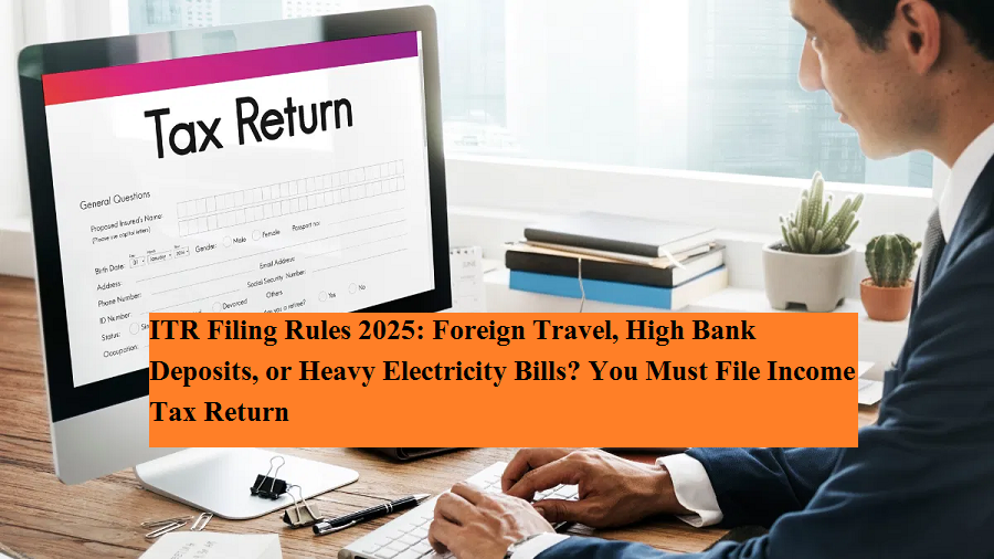 ITR Filing Rules 2025: Foreign Travel, High Bank Deposits, or Heavy ...
