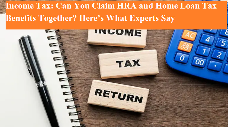 Income Tax: Can You Claim HRA and Home Loan Tax Benefits Together? Here ...