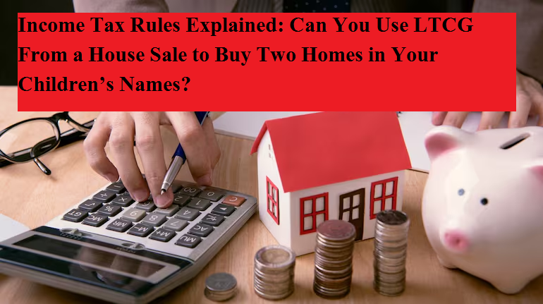 Income Tax Rules Explained: Can You Use LTCG From a House Sale to Buy ...
