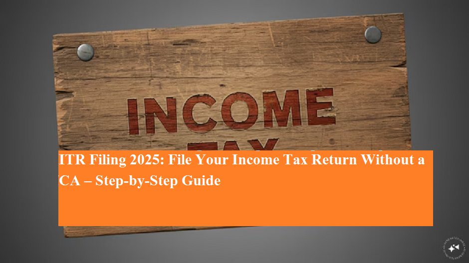 ITR Filing 2025: File Your Income Tax Return Without a CA – Step-by ...