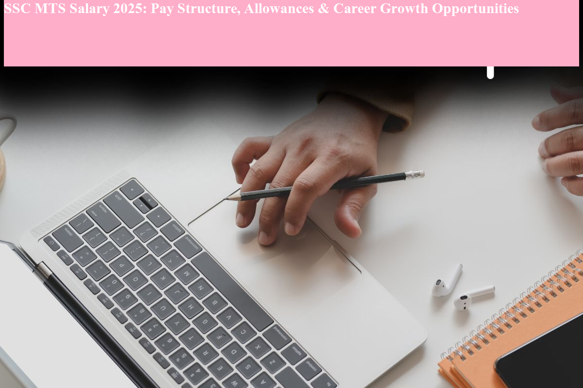 SSC MTS Salary 2025: Pay Structure, Allowances & Career Growth Opportunities